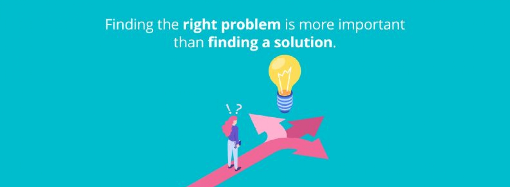 Finding the right problem is more important than finding a solution ...